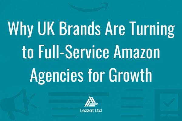 Why UK Brands Are Turning to Amazon Agencies - Lezzat